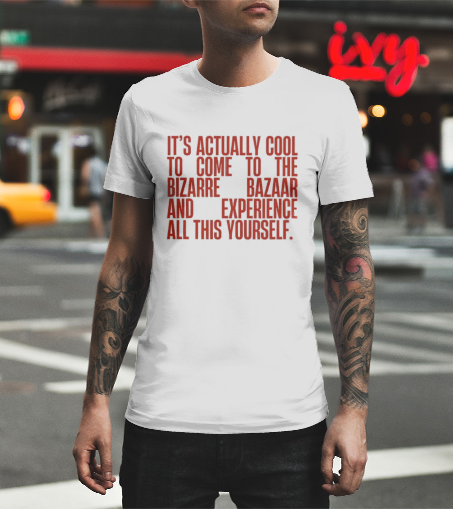 It's Actually Cool To Come To The Bizarre Bazaar And Experience All This Yourself T-Shirt