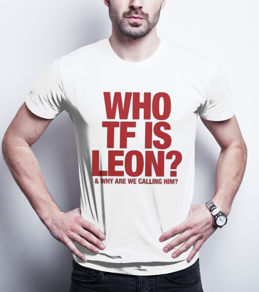 Who TF Is Leon And Why Are We Calling Him? T-Shirt