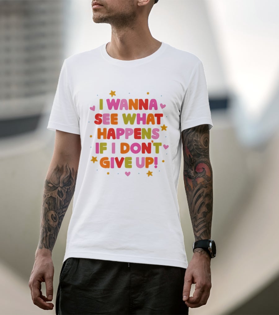 I Wanna See What Happens If I Don't Give Up Motivation Positive Message Colorful Hearts Stars T-Shirt