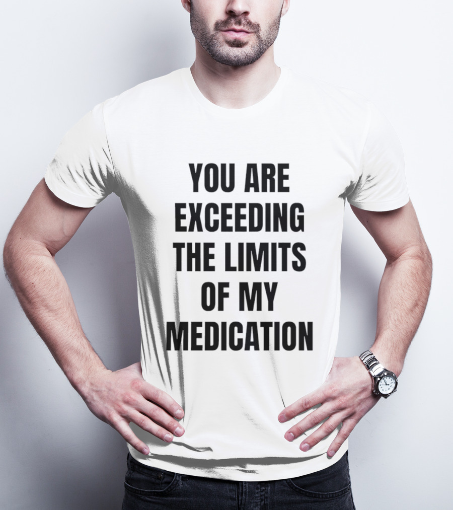 You Are Exceeding The Limits Of My Medication T-Shirt