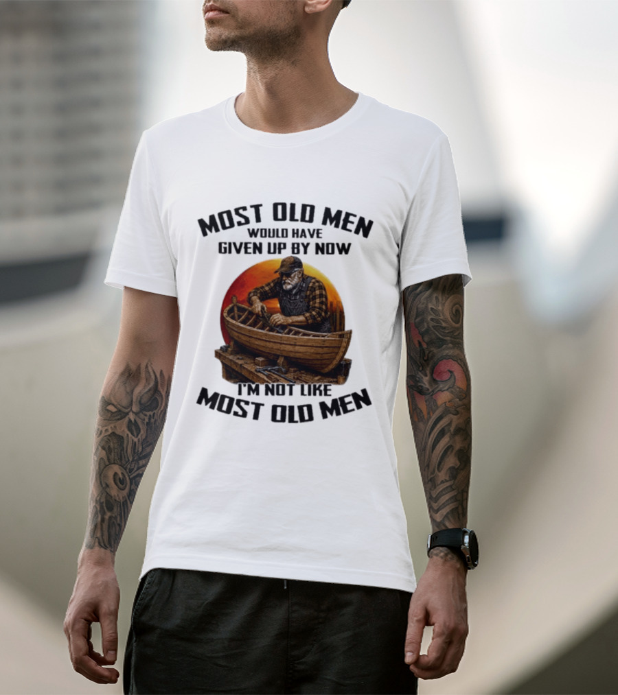 Most Old Men Would Have Given Up By Now I'm Not Like Most Old Men Boat Builder T-Shirt