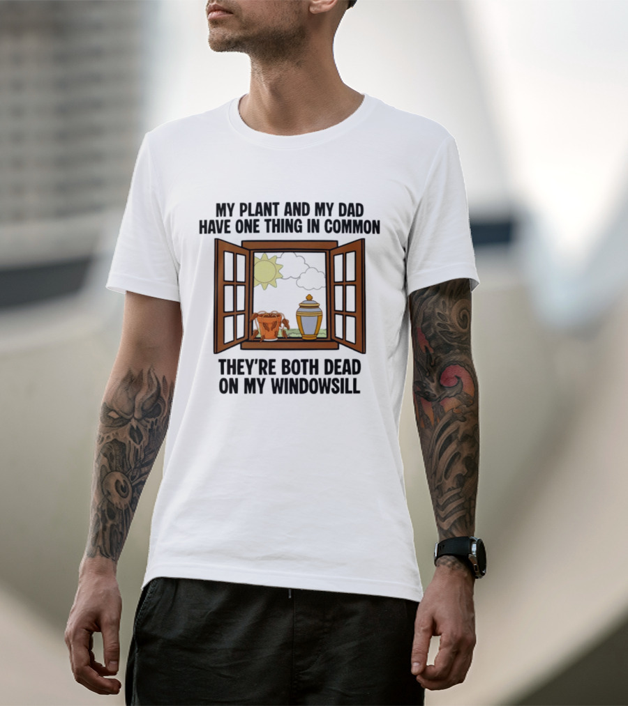 My Plant And My Dad One Thing In Common Both Dead On My Windowsill T-Shirt