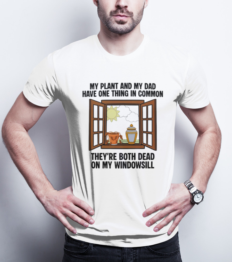 My Plant And My Dad One Thing In Common Both Dead On My Windowsill T-Shirt