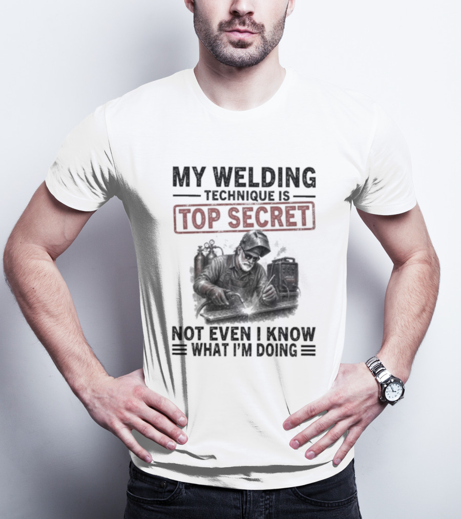 My Welding Technique Is Top Secret Not Even I Know What I'm Doing T-Shirt