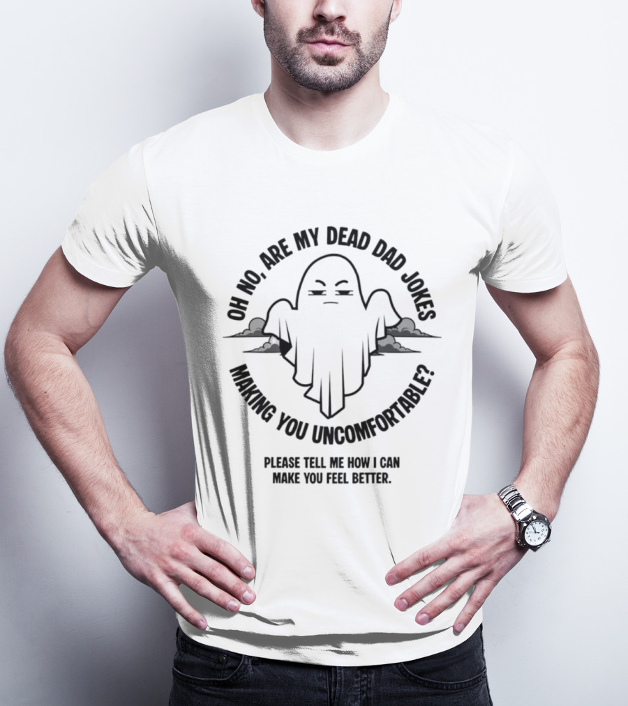 Oh No Are My Dead Dad Jokes Making You Uncomfortable Ghost Please Tell Me What Can Make You Feel Better T-Shirt