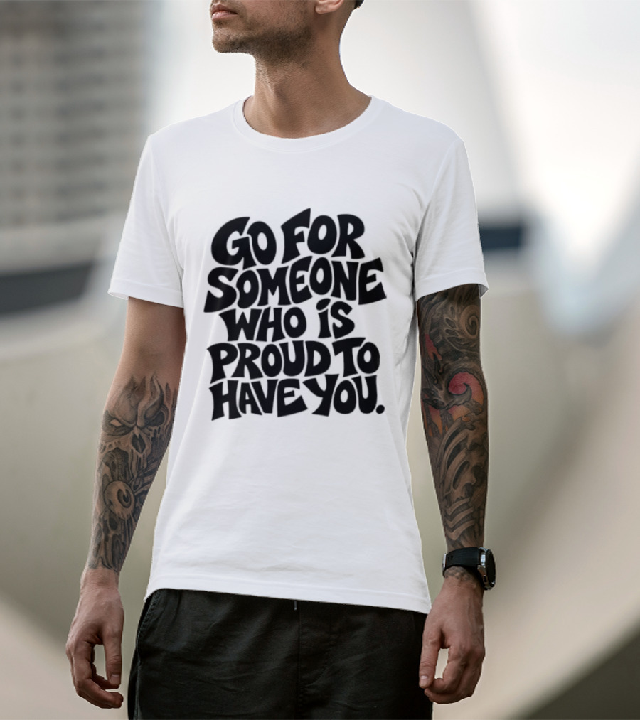 Go For Someone Who Is Proud To Have You Text Bold Font T-Shirt