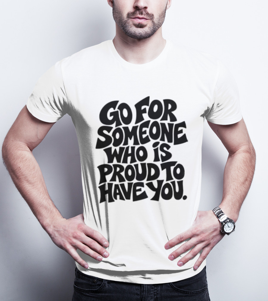 Go For Someone Who Is Proud To Have You Text Bold Font T-Shirt