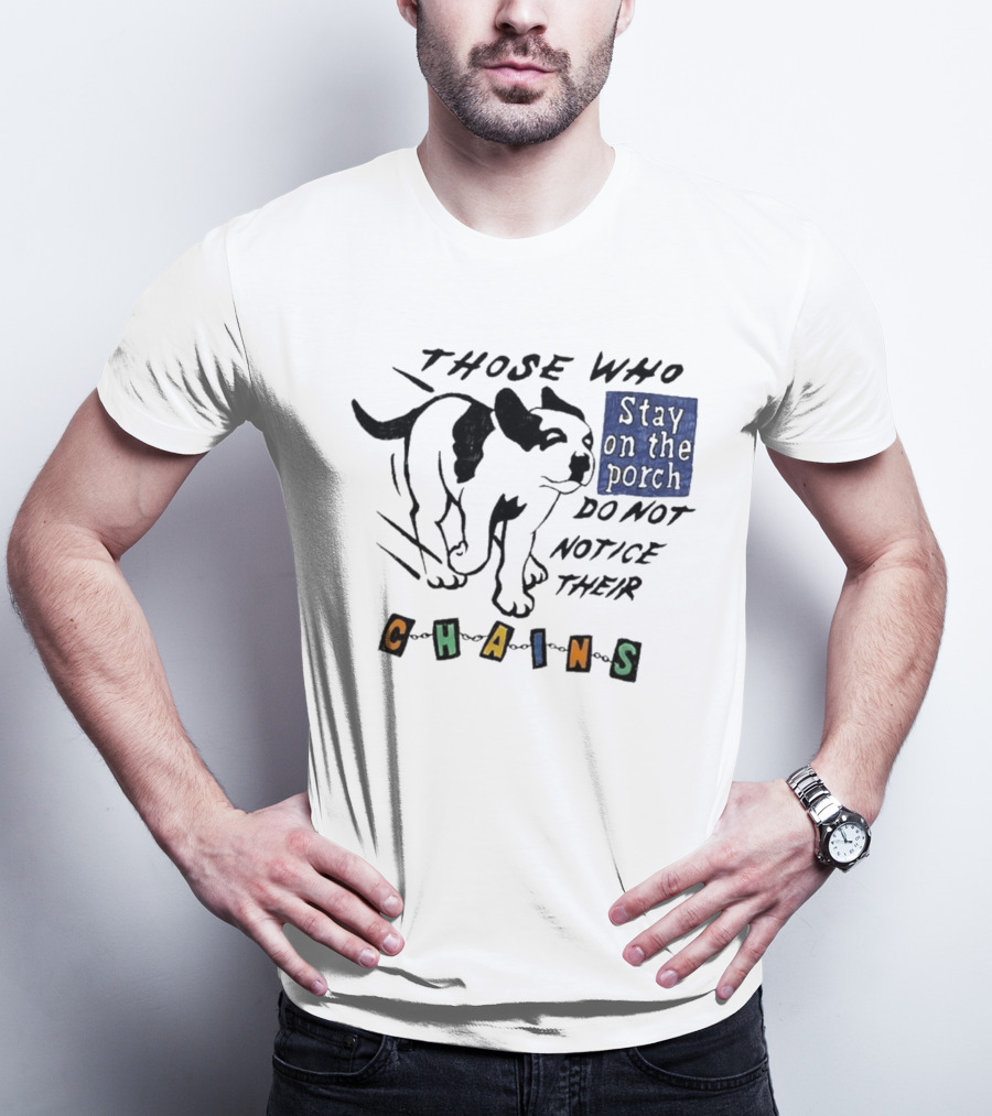 Those Who Stay On The Porch Do Not Notice Their Chains Dog T-Shirt