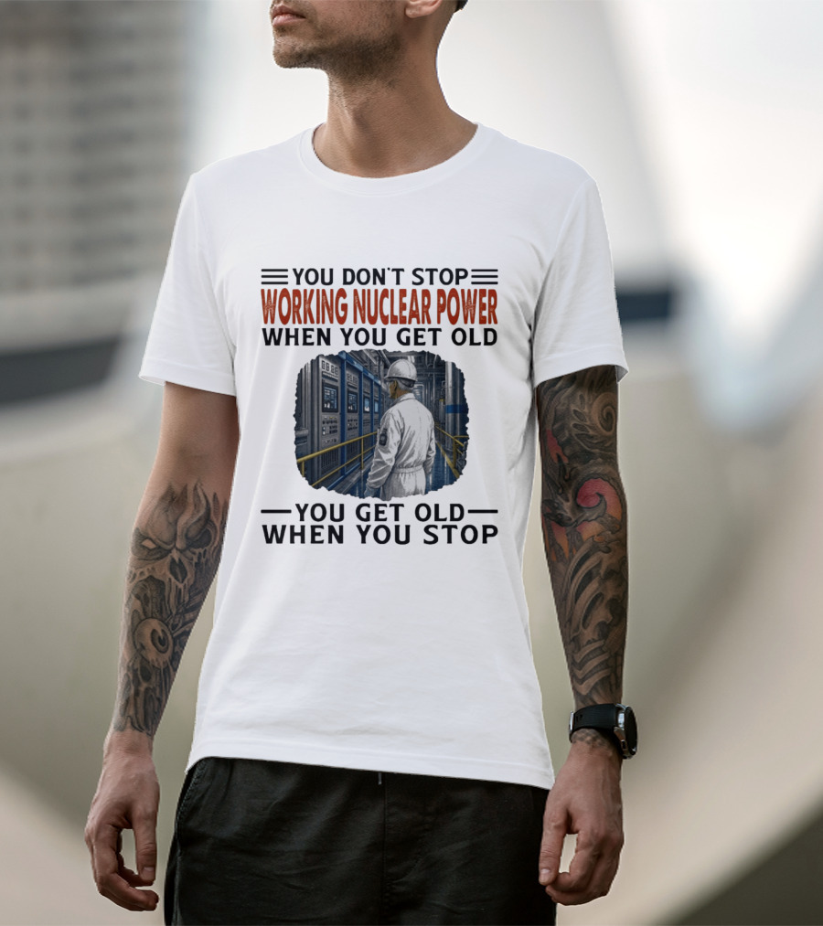 You Don't Stop Working Nuclear Power When You Get Old You Get Old When You Stop T-Shirt