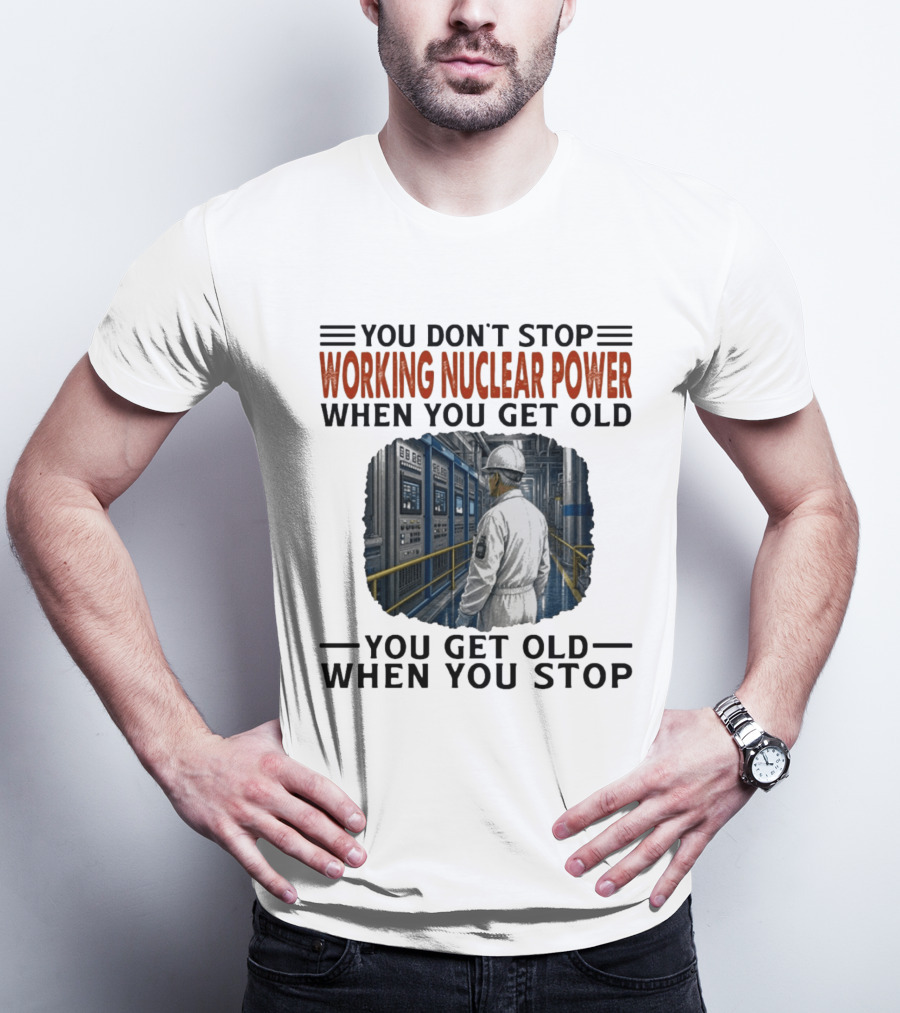 You Don't Stop Working Nuclear Power When You Get Old You Get Old When You Stop T-Shirt
