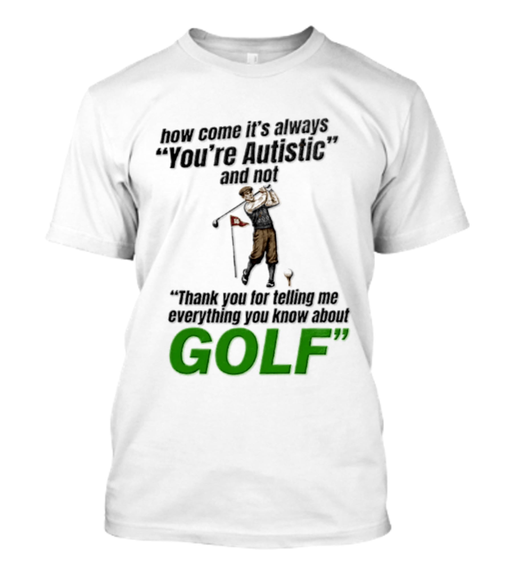 How Come It's Always You're Autistic And Not Thank You For Telling Me Everything You Know About Golf T-Shirt