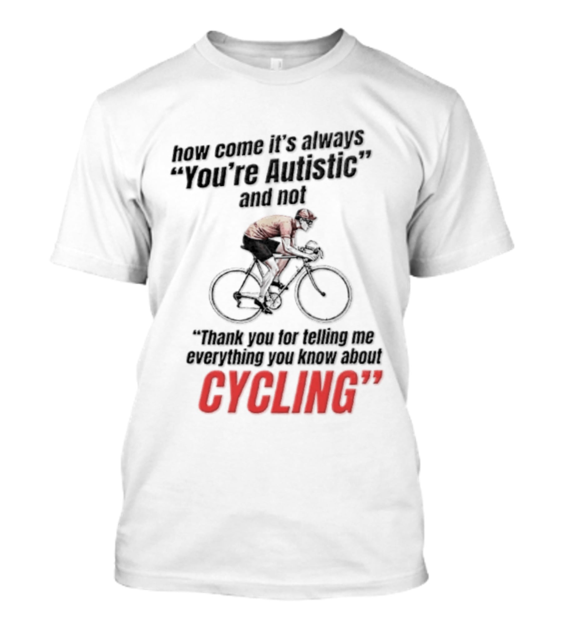 How Come It's Always You're Autistic And Not Thank You For Telling Me Everything You Know About Cycling T-Shirt