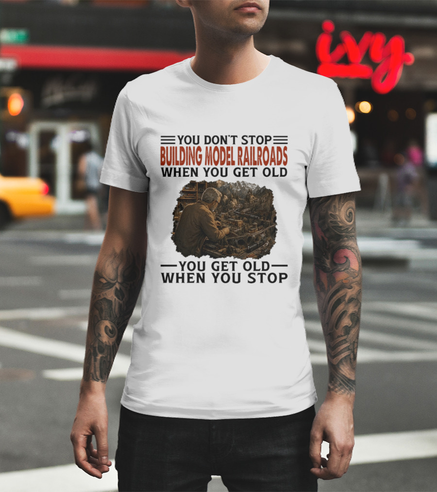 You Don't Stop Building Model Railroads When You Get Old You Get Old When You Stop T-Shirt