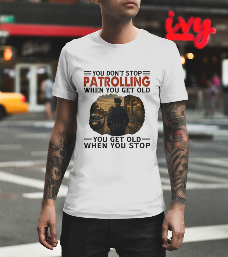 You Don't Stop Patrolling When You Get Old You Get Old When You Stop Police Officer T-Shirt