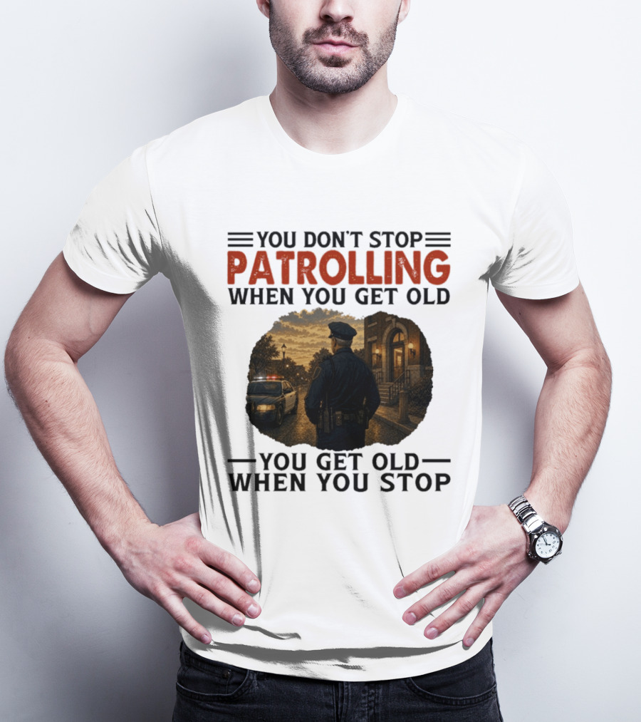 You Don't Stop Patrolling When You Get Old You Get Old When You Stop Police Officer T-Shirt