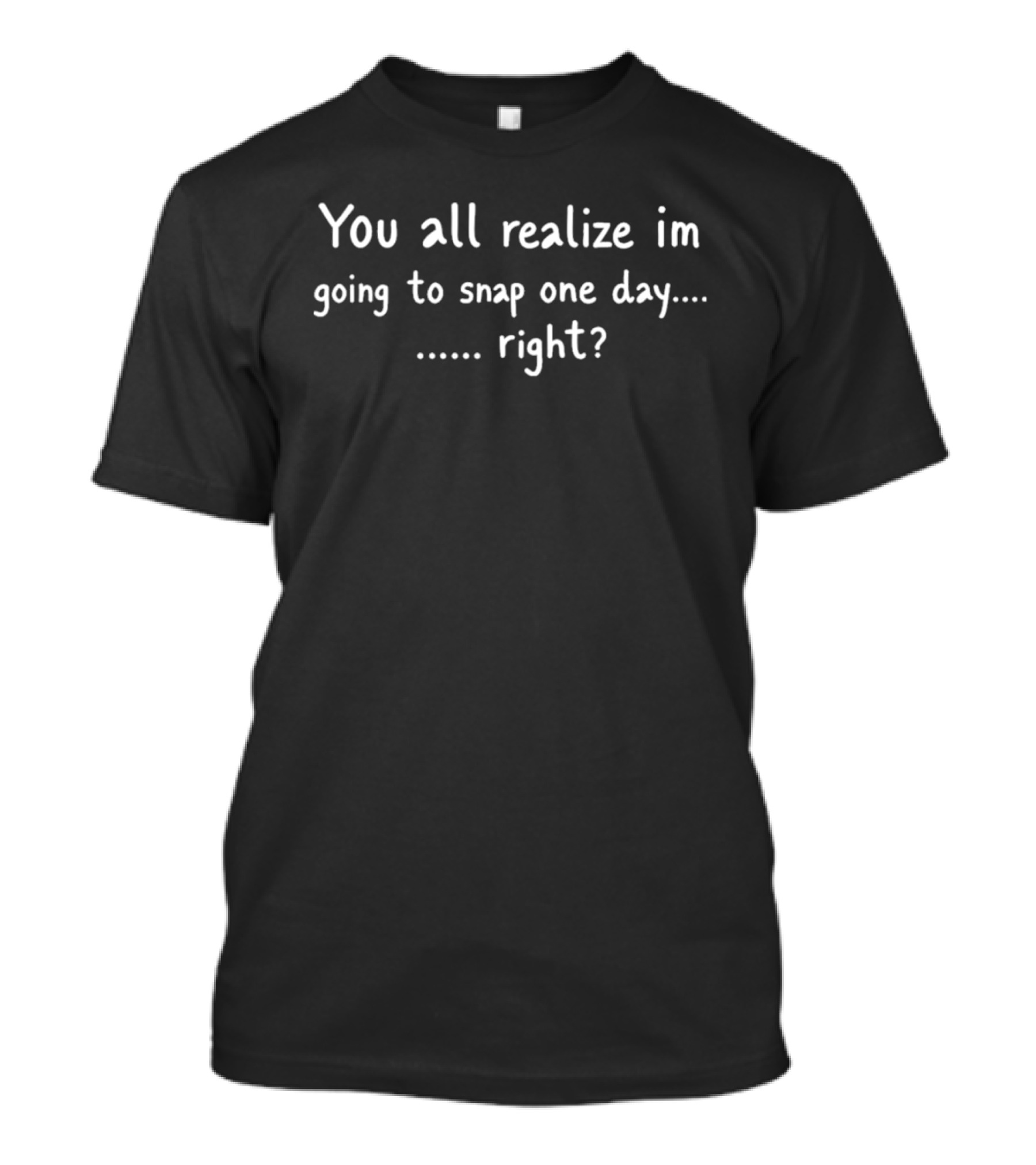 You All Realize I'm Going To Snap One Day Right T-Shirt