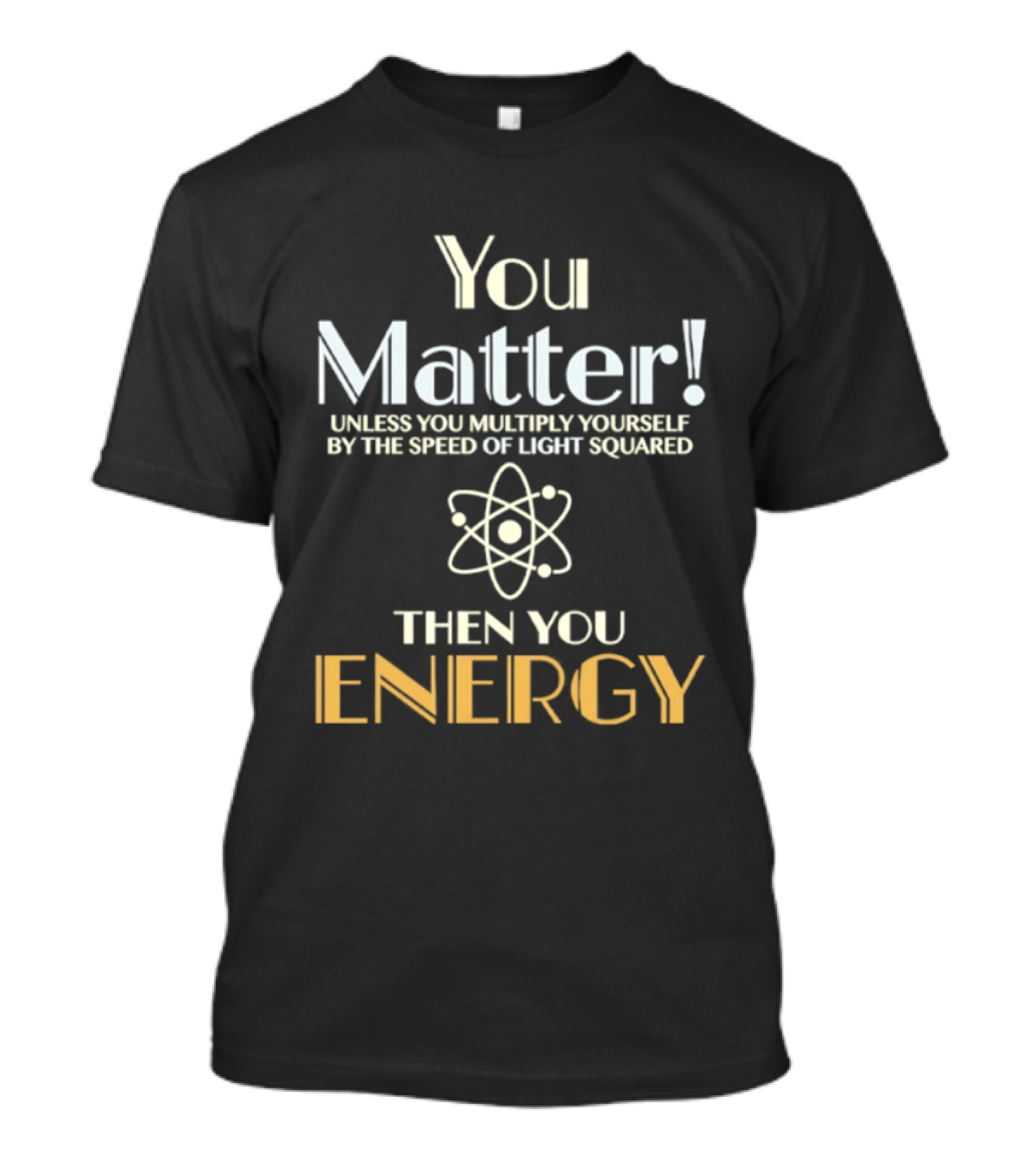 You Matter Unless You Multiply Yourself By Speed Of Light Squared Then You Energy Science Atom T-Shirt