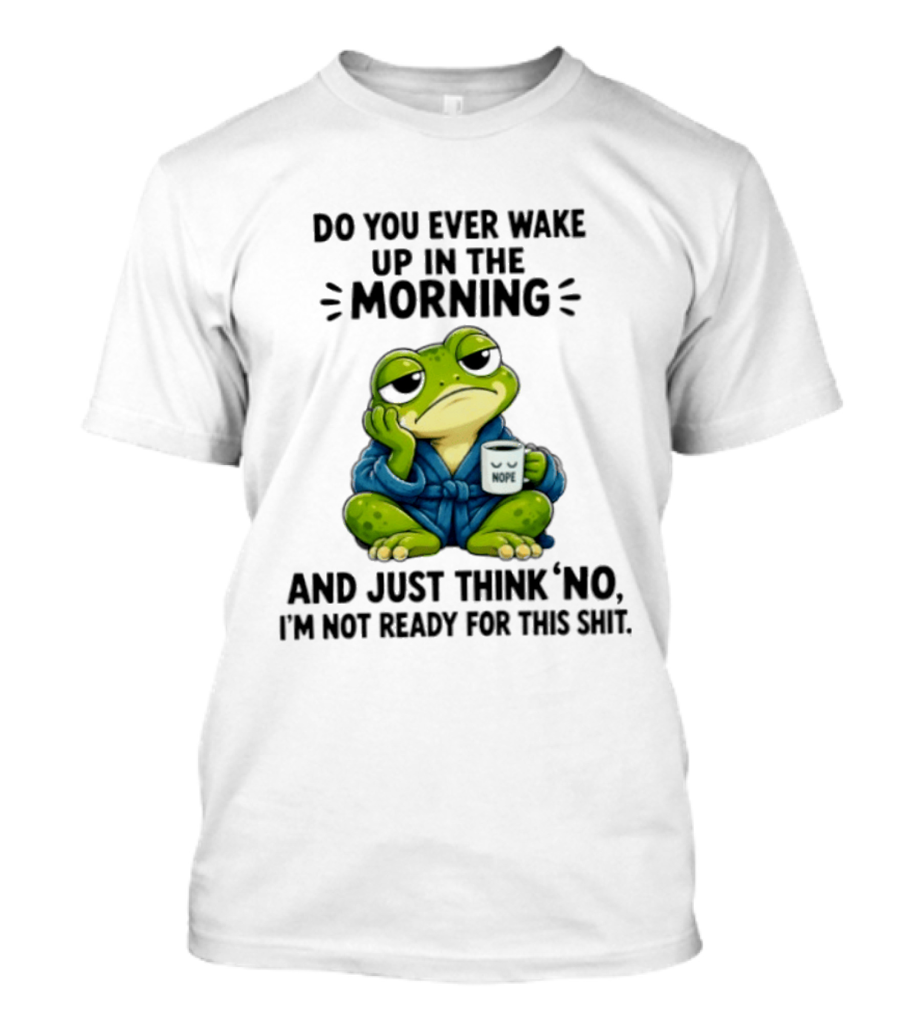Frog Nope Do You Ever Wake Up In The Morning And Just Think No I Am Not Ready For This Shit T-Shirt