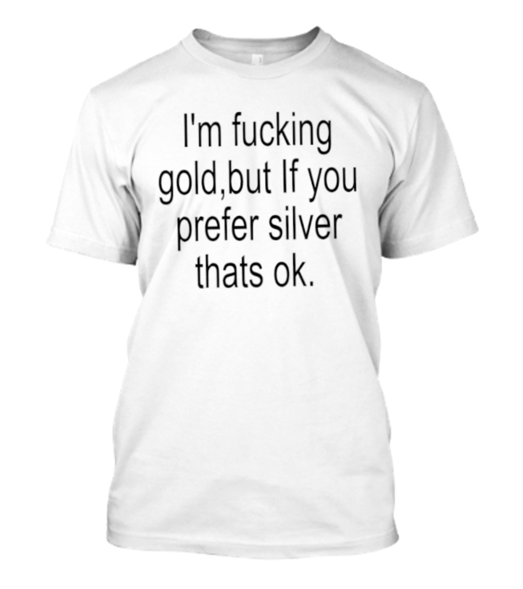 I'm Fucking Gold If You Prefer Silver That's Ok T-Shirt
