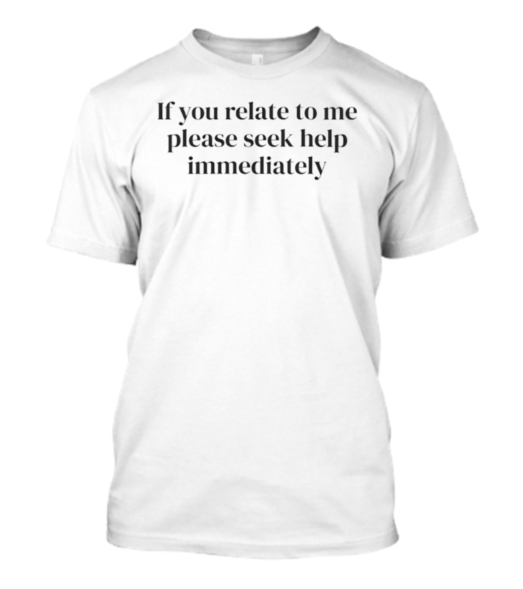 If You Relate To Me Please Seek Help Immediately T-Shirt