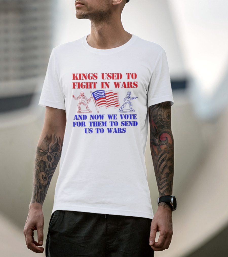 Kings Used To Fight In Wars And Now We Vote For Them To Send Us To Wars Soldiers And American Flag T-Shirt