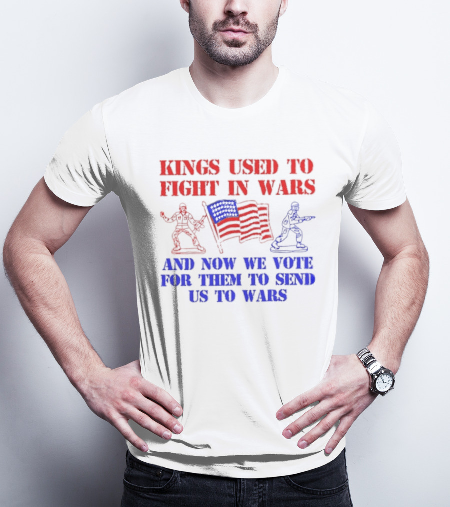 Kings Used To Fight In Wars And Now We Vote For Them To Send Us To Wars Soldiers And American Flag T-Shirt