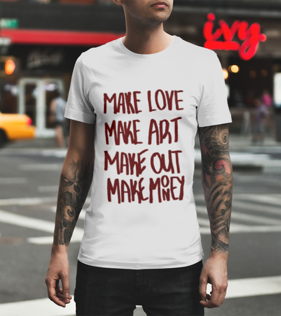 Make Love Make Art Make Out Make Money T-Shirt