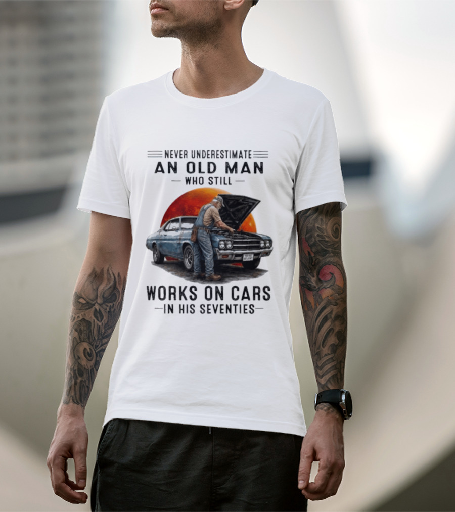 Never Underestimate An Old Man Who Still Works On Cars In His Seventies Classic Car T-Shirt