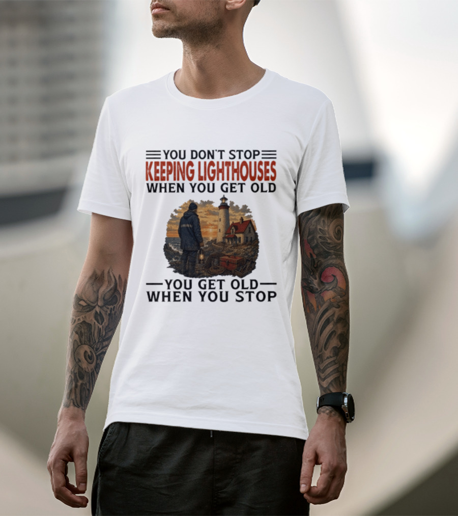 You Don't Stop Keeping Lighthouses When You Get Old You Get Old When You Stop Nautical Lighthouse Keeper T-Shirt