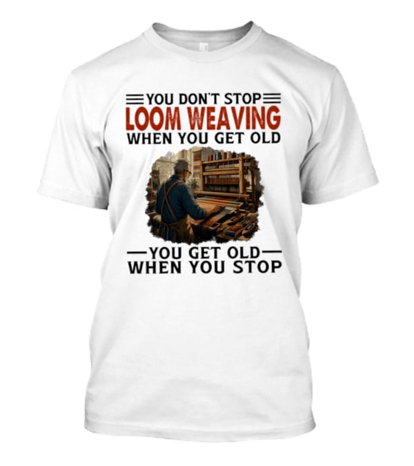 You Don't Stop Loom Weaving When You Get Old You Get Old When You Stop T-Shirt