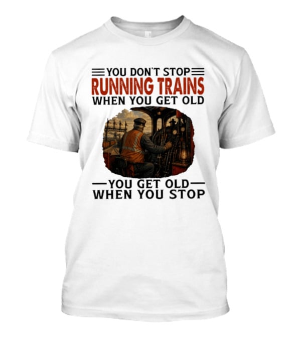 You Don't Stop Running Trains When You Get Old You Get Old When You Stop Train Engineer Motif T-Shirt