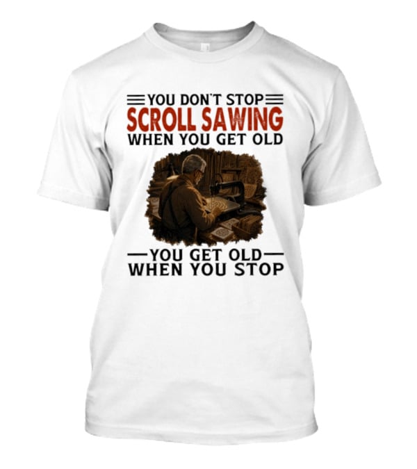 You Don't Stop Scroll Sawing When You Get Old You Get Old When You Stop Woodworker T-Shirt