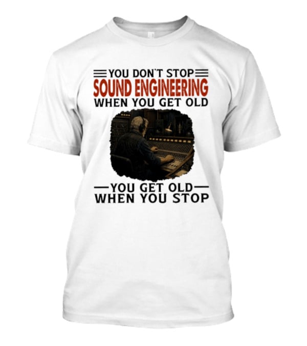You Don't Stop Sound Engineering When You Get Old You Get Old When You Stop T-Shirt