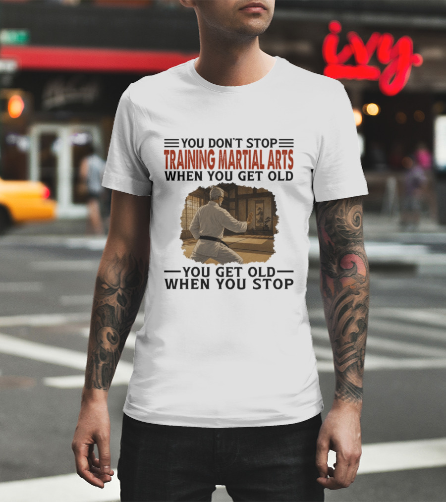 You Don't Stop Training Martial Arts When You Get Old Karate Wisdom You Get Old When You Stop T-Shirt