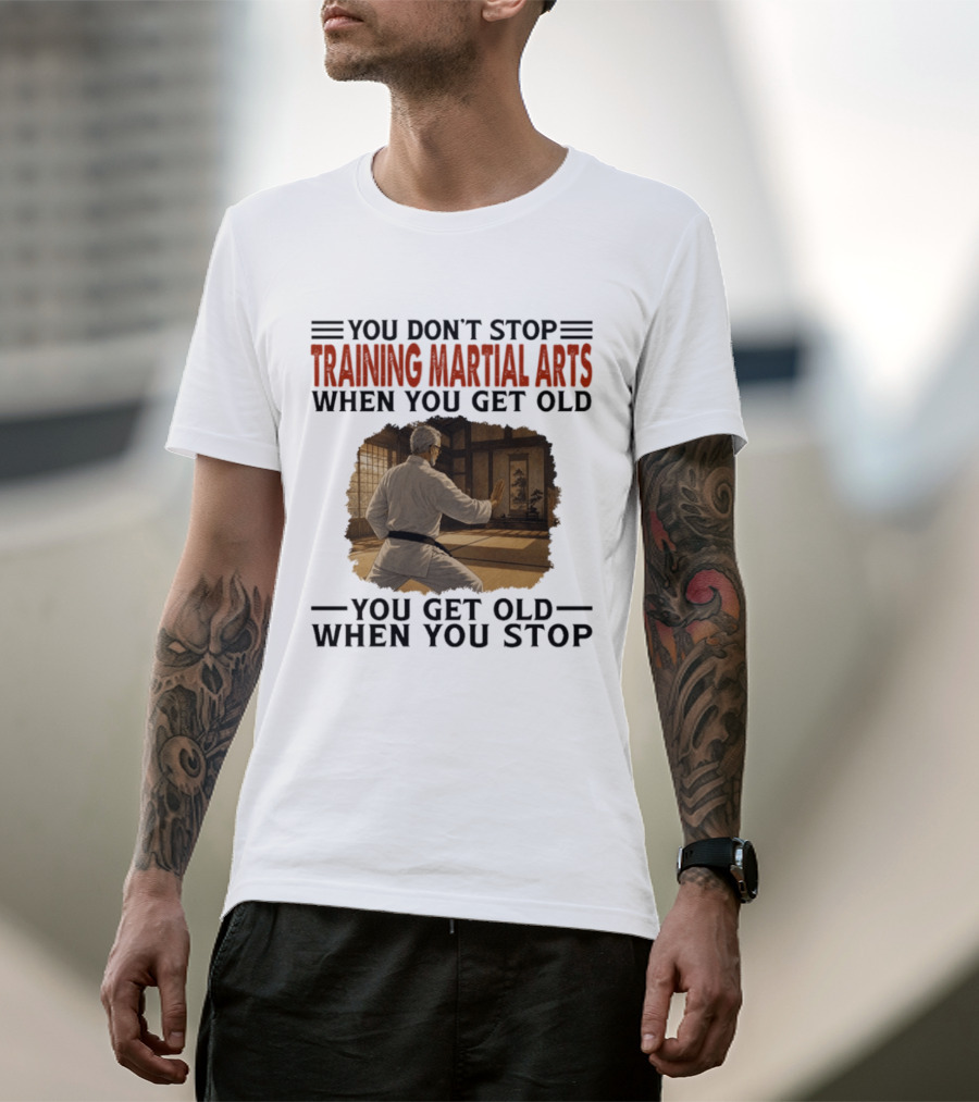 You Don't Stop Training Martial Arts When You Get Old Karate Wisdom You Get Old When You Stop T-Shirt