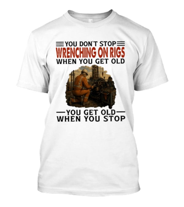 You Don't Stop Wrenching On Rigs When You Get Old You Get Old When You Stop Worker Oilfield T-Shirt