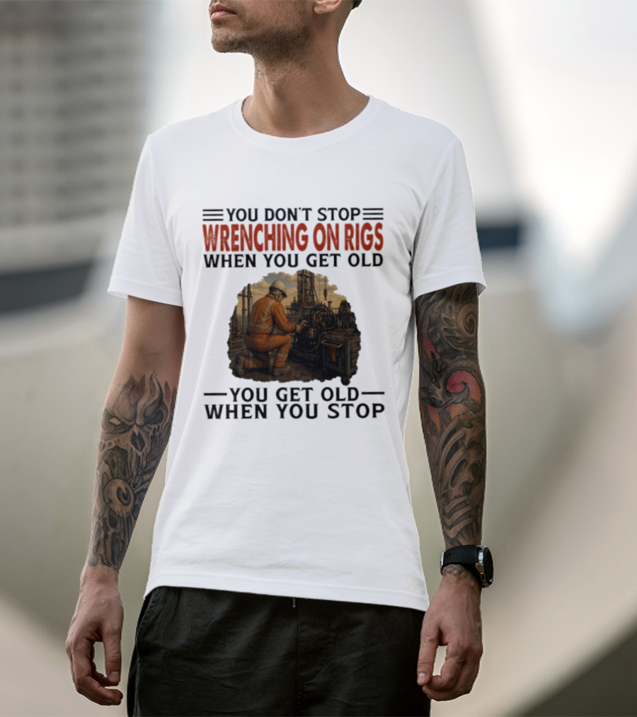 You Don't Stop Wrenching On Rigs When You Get Old You Get Old When You Stop Worker Oilfield T-Shirt