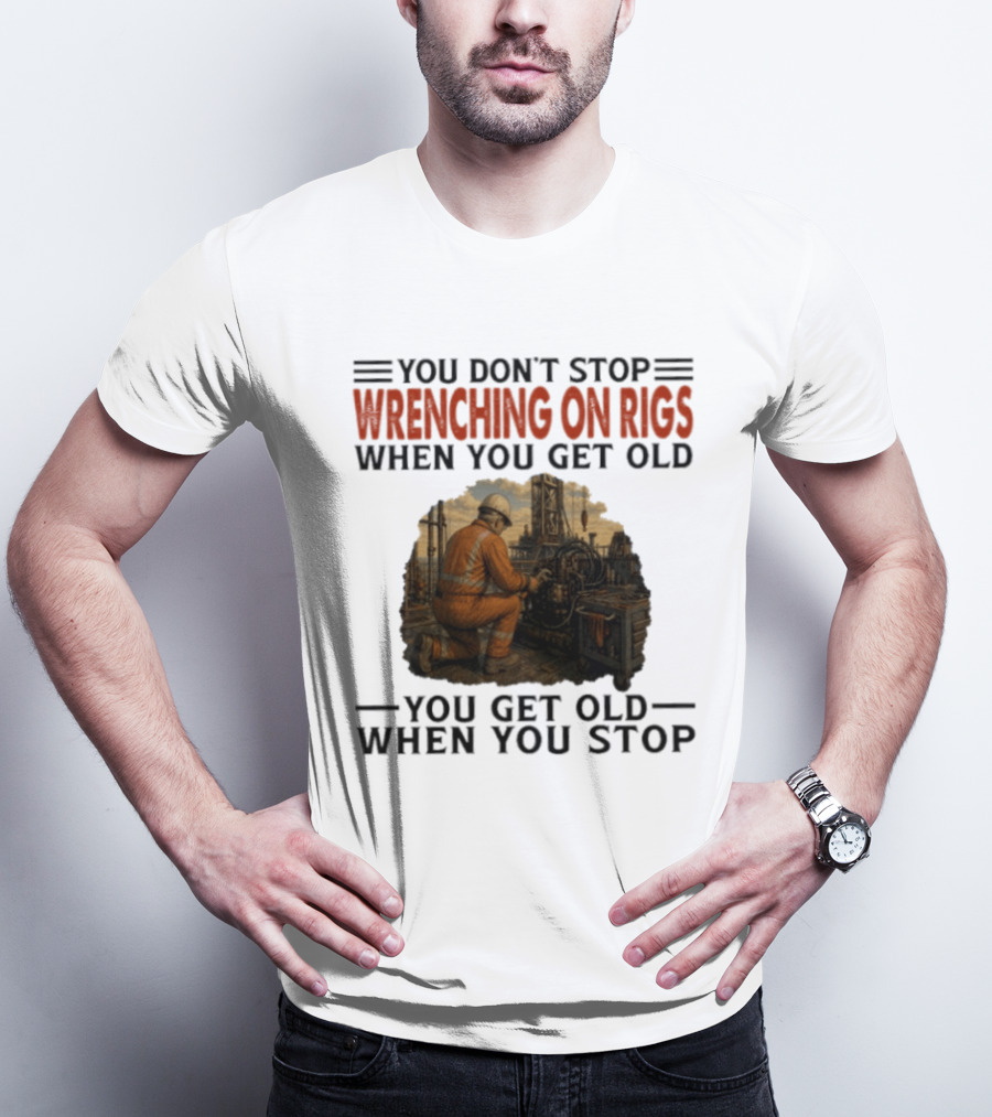 You Don't Stop Wrenching On Rigs When You Get Old You Get Old When You Stop Worker Oilfield T-Shirt