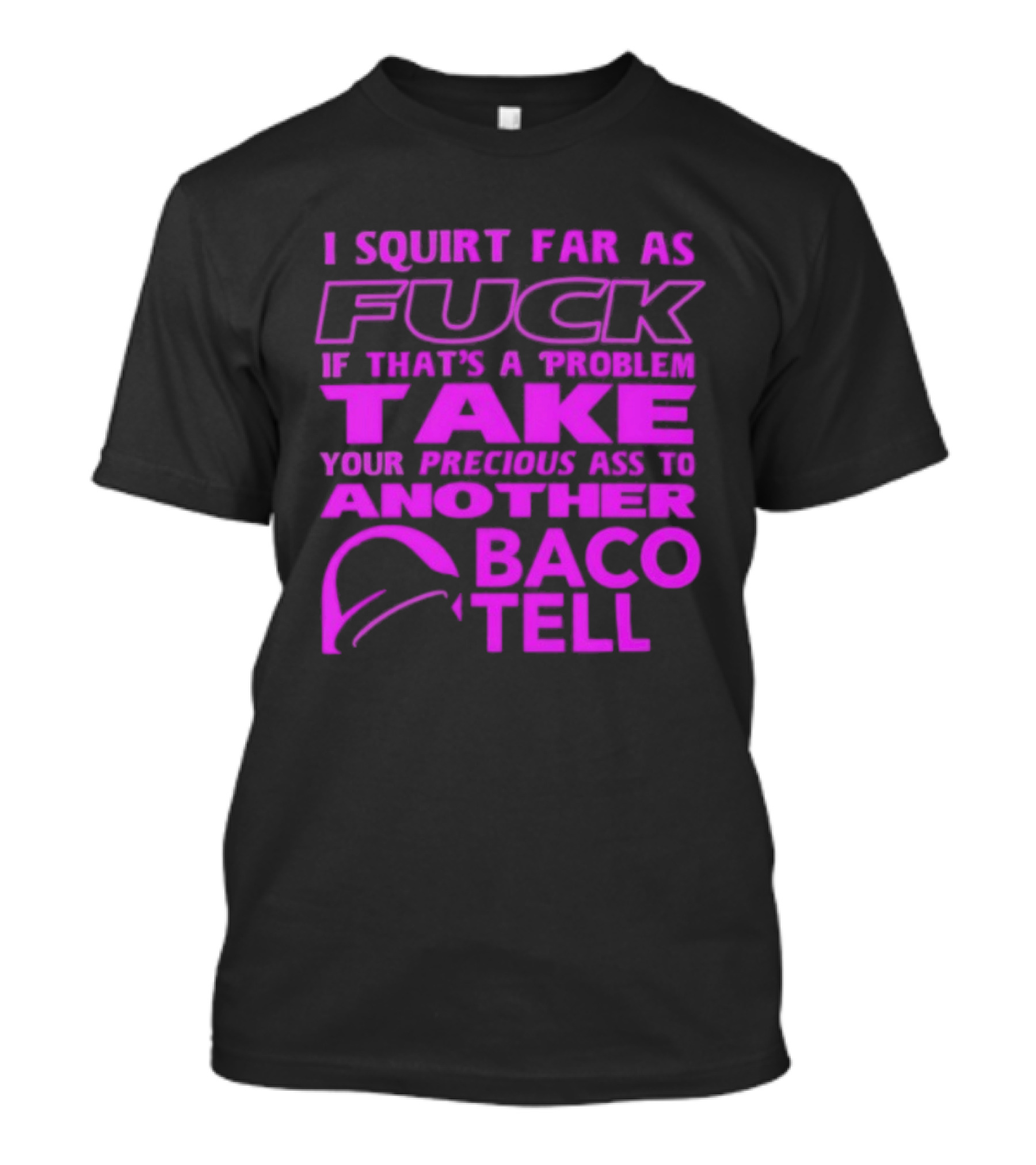 I Squirt Far As Fuck If That's A Problem Take Your Precious Ass To Another Taco Bell T-Shirt
