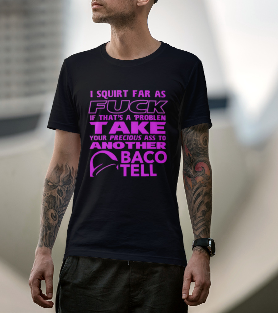 I Squirt Far As Fuck If That's A Problem Take Your Precious Ass To Another Taco Bell T-Shirt