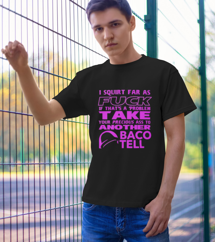 I Squirt Far As Fuck If That's A Problem Take Your Precious Ass To Another Taco Bell T-Shirt