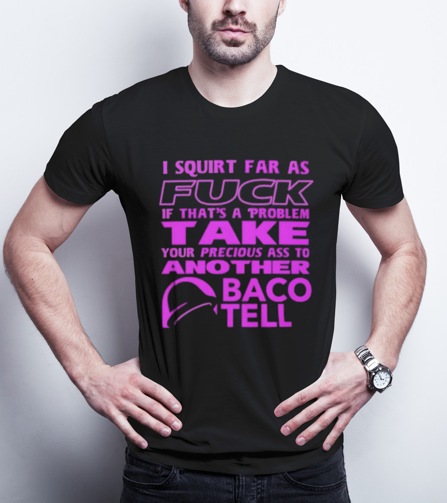 I Squirt Far As Fuck If That's A Problem Take Your Precious Ass To Another Taco Bell T-Shirt