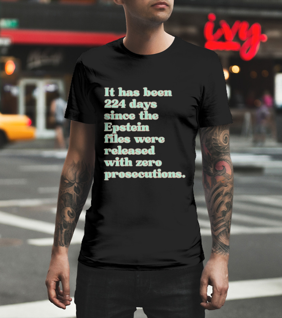 It Has Been 224 Days Since The Epstein Files Were Released With Zero Prosecutions T-Shirt