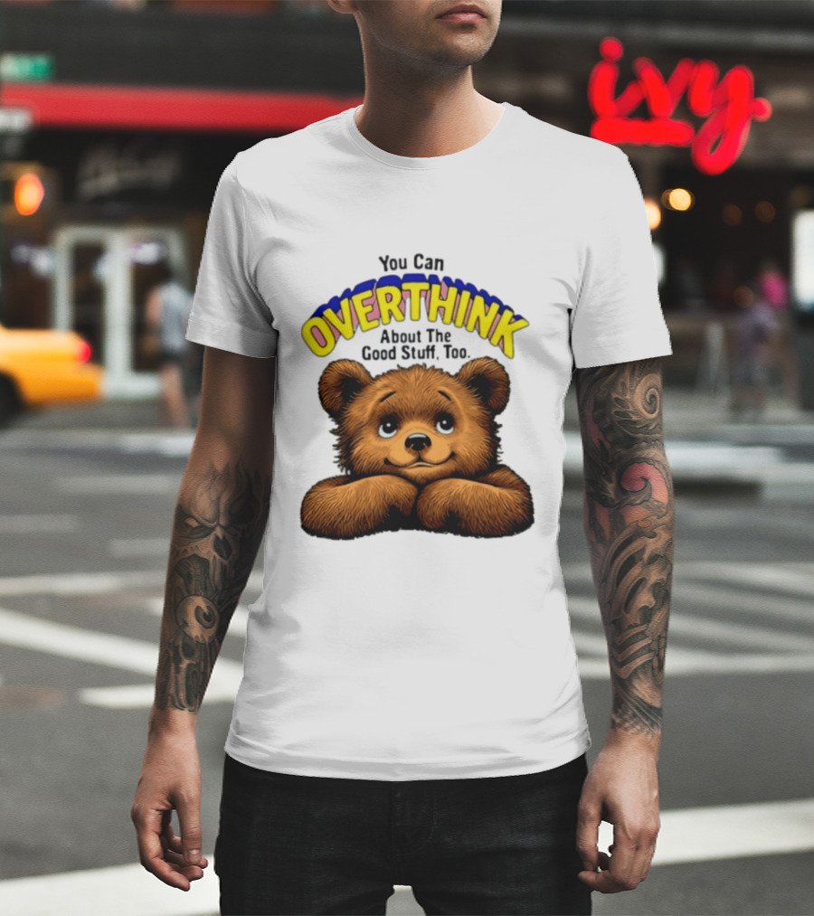 You Can Overthink About The Good Stuff Too Teddy Bear T-Shirt