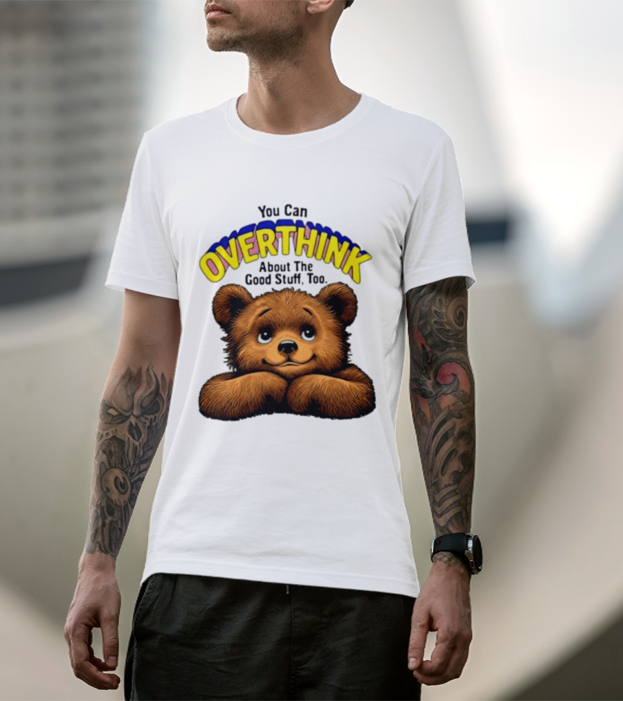 You Can Overthink About The Good Stuff Too Teddy Bear T-Shirt