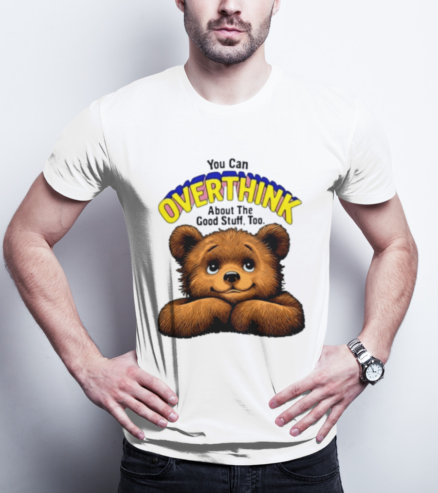 You Can Overthink About The Good Stuff Too Teddy Bear T-Shirt