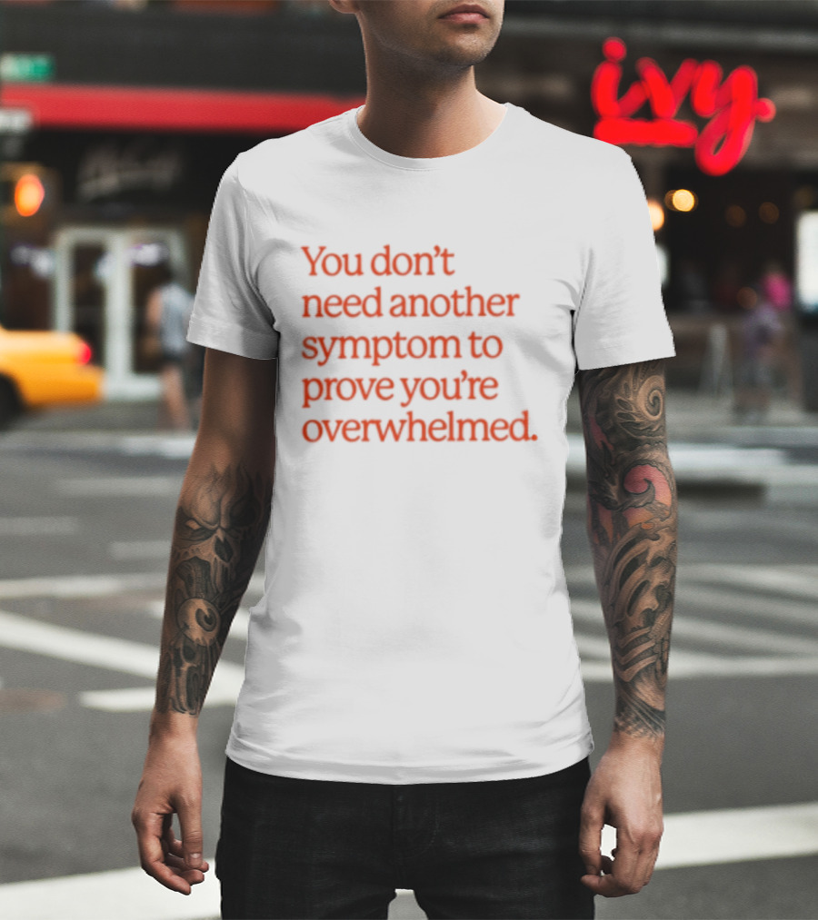 You Don't Need Another Symptom To Prove You're Overwhelmed T-Shirt