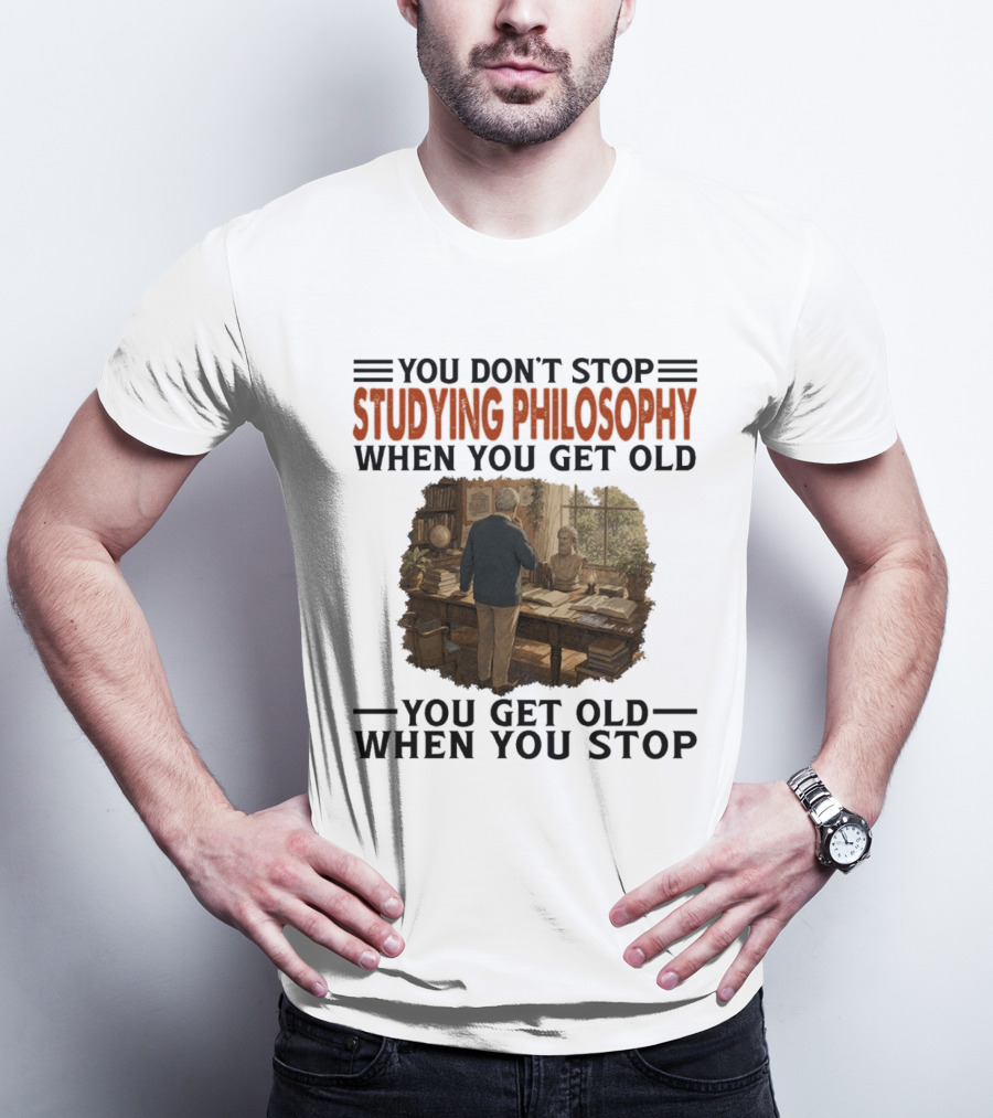 You Don't Stop Studying Philosophy When You Get Old You Get Old When You Stop T-Shirt