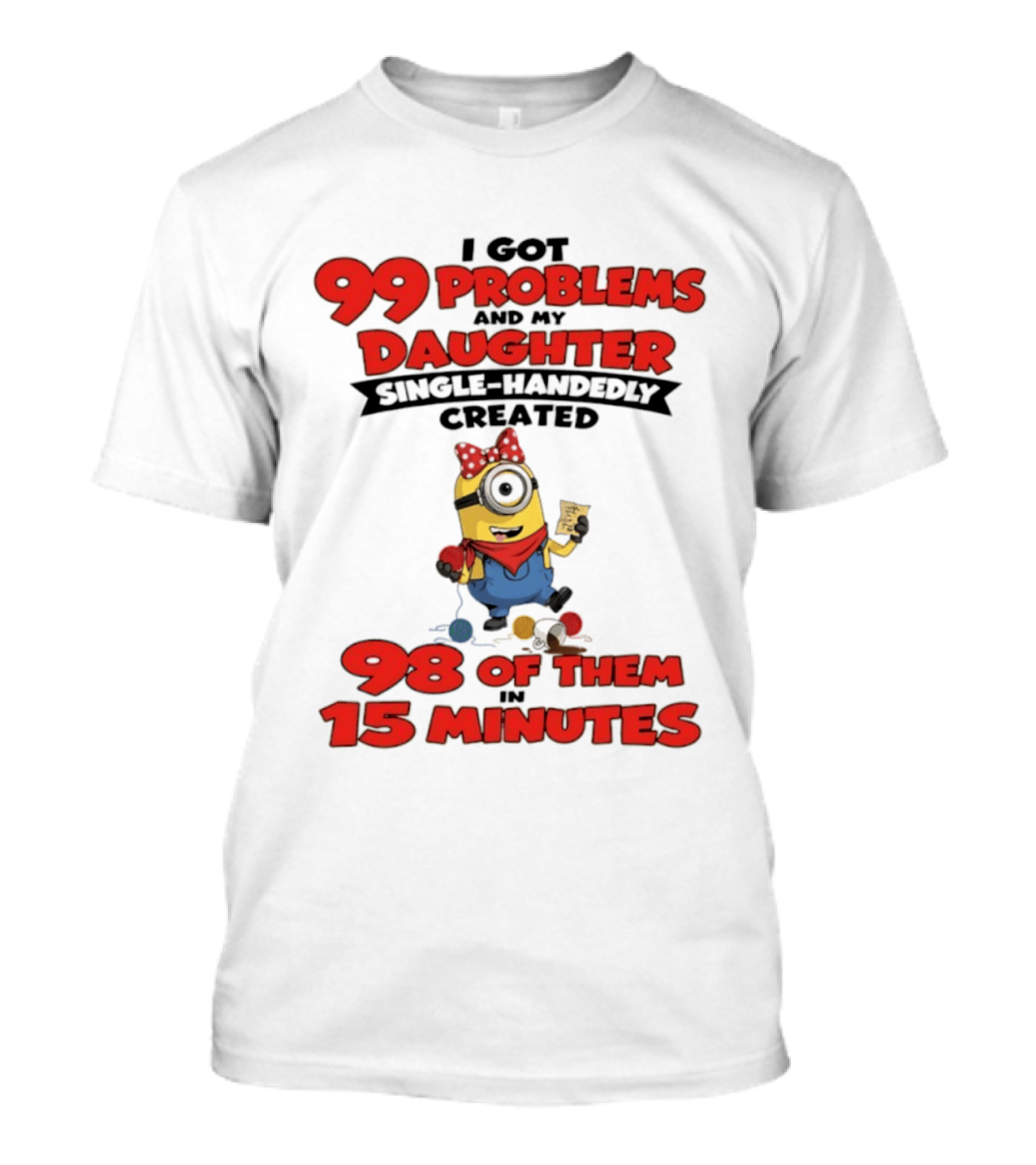 Minions I Got 99 Problems Daughter Single Handedly Created 98 In 15 Minutes T-Shirt