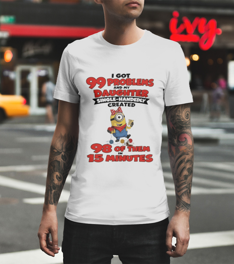 Minions I Got 99 Problems Daughter Single Handedly Created 98 In 15 Minutes T-Shirt
